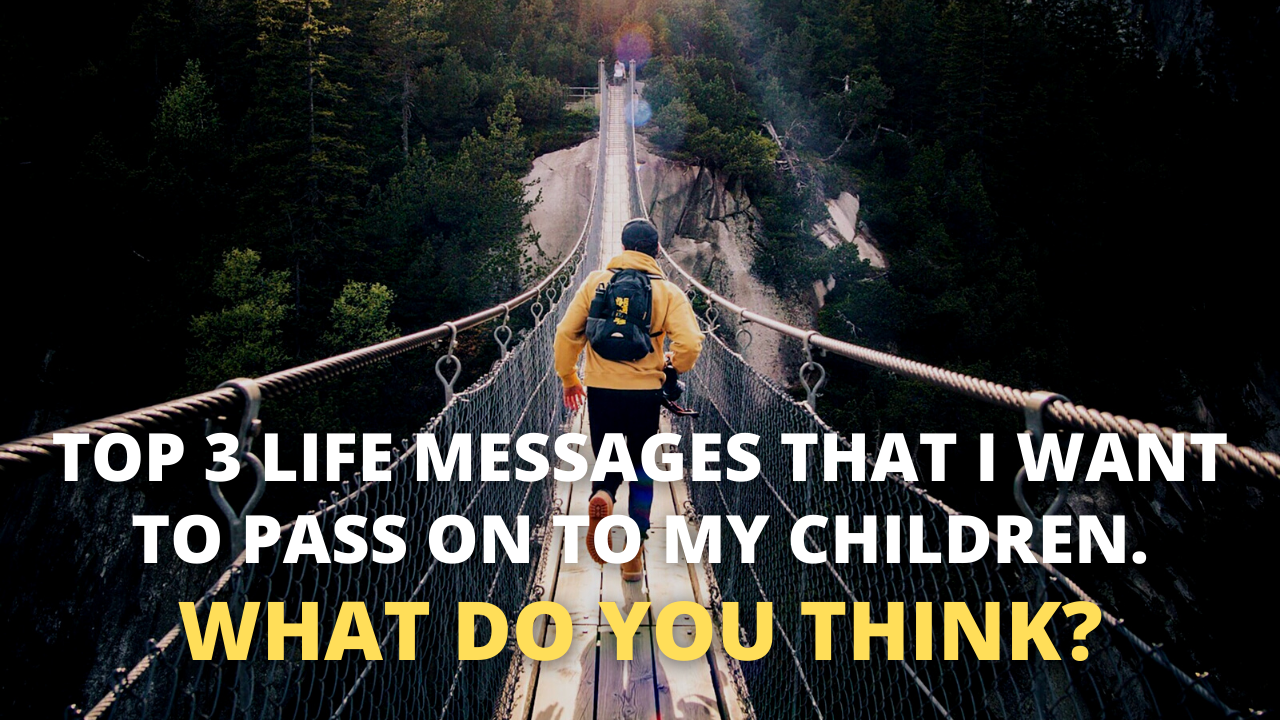 Top 3 Life Messages that I Want to Pass on to My Children