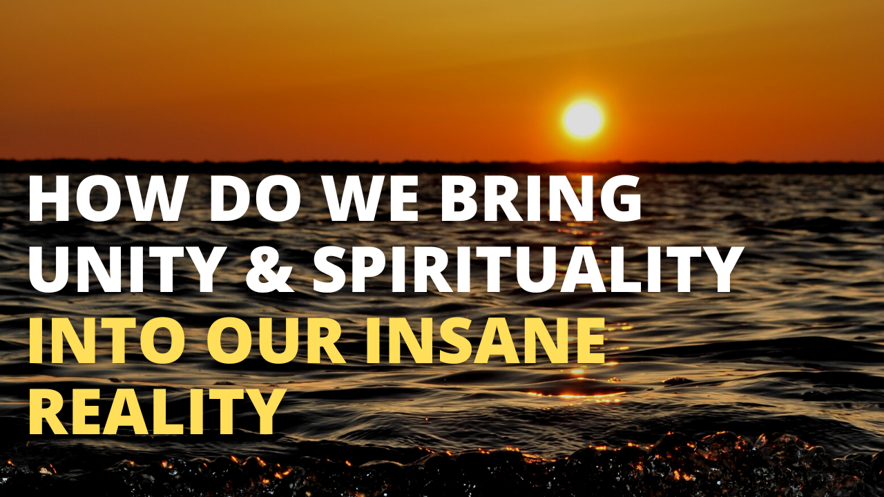 How do we Bring Unity & Spirituality into Our Insane Reality